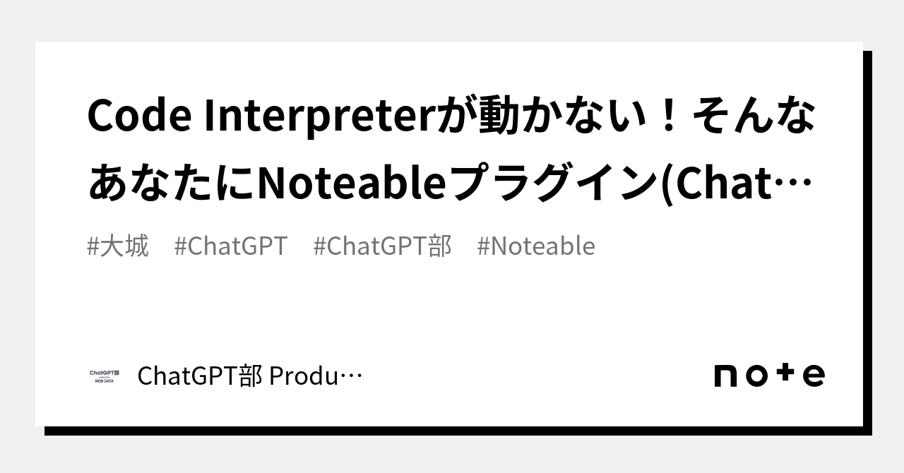Code Interpreterが動かない！そんなあなたにNoteableプラグイン(ChatGPT部, 大城)｜ChatGPT部 Produced by NOB DATA