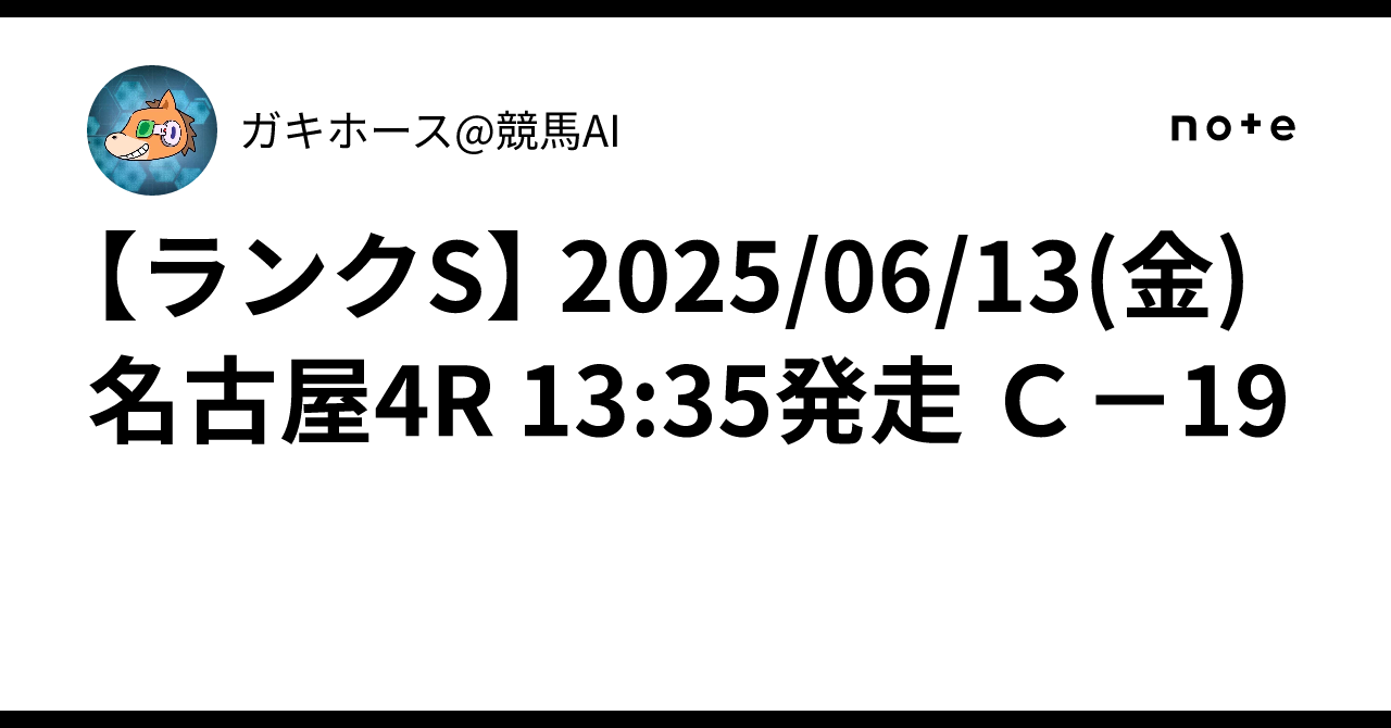 【ランクS】 2025/06/13(金) 名古屋4R 13:35発走 C－19 ｜ガキホース@競馬AI