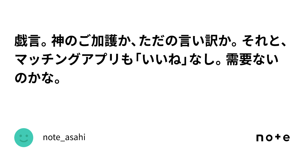 戯言。神のご加護か、ただの言い訳か。それと、マッチングアプリも「いいね」なし。需要ないのかな。｜note_asahi