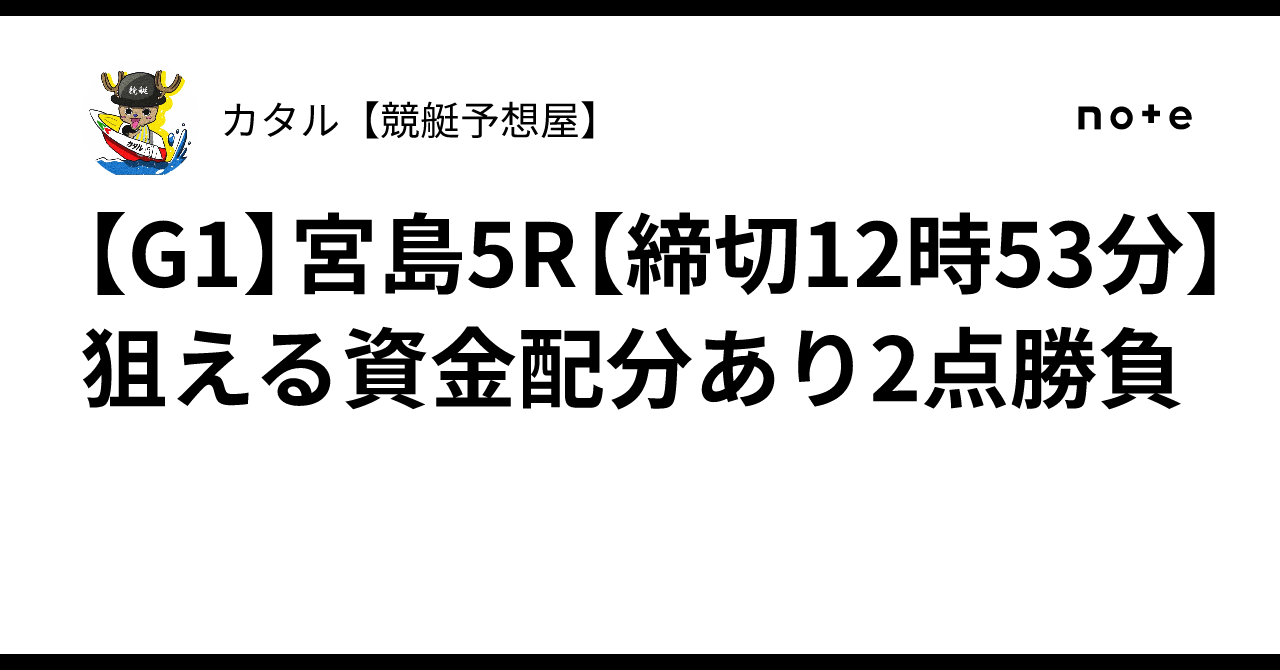 🔥🌐【G1】宮島5R【締切12時53分】🔥🌐狙える🔥🌐資金配分あり🔥2点勝負🔥｜カタル【競艇予想屋】