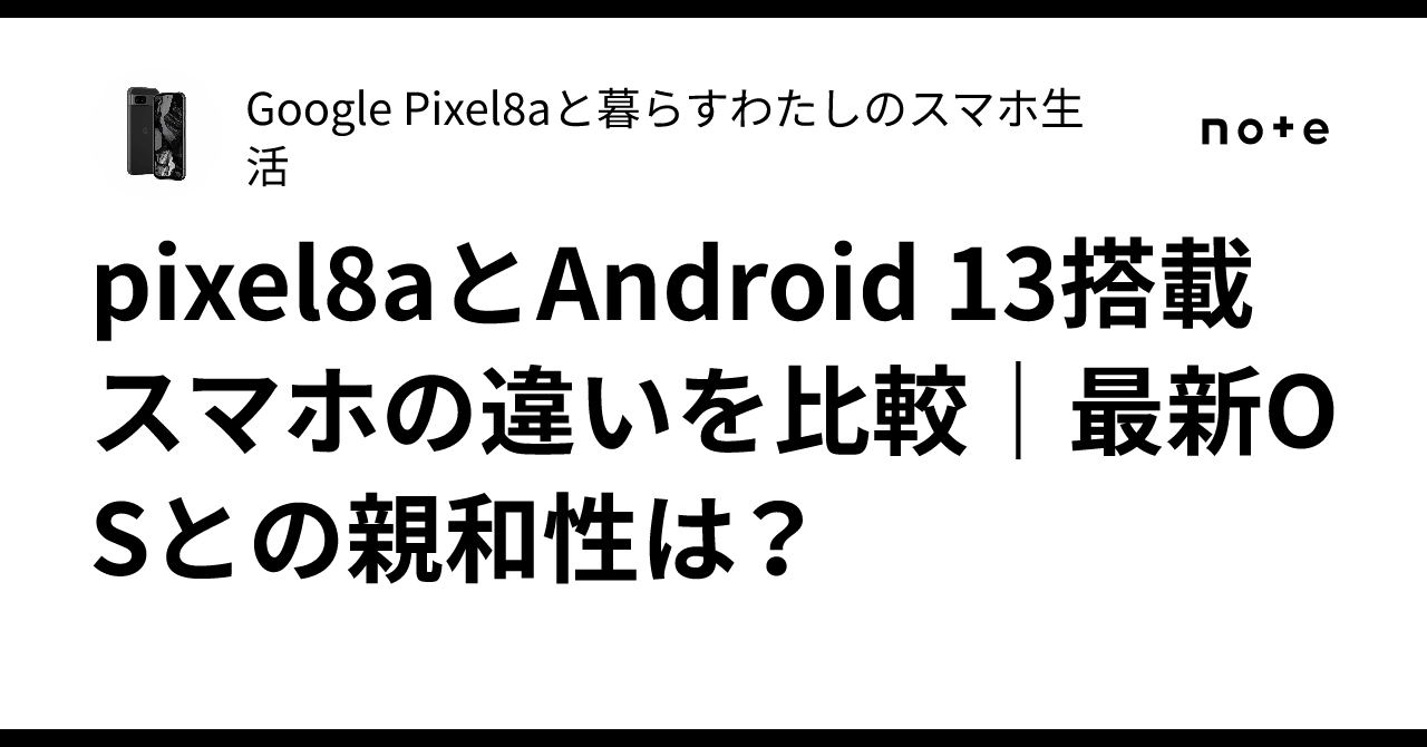pixel8aとAndroid 13搭載スマホの違いを比較｜最新OSとの親和性は？｜Google Pixel8aと暮らすわたしのスマホ生活