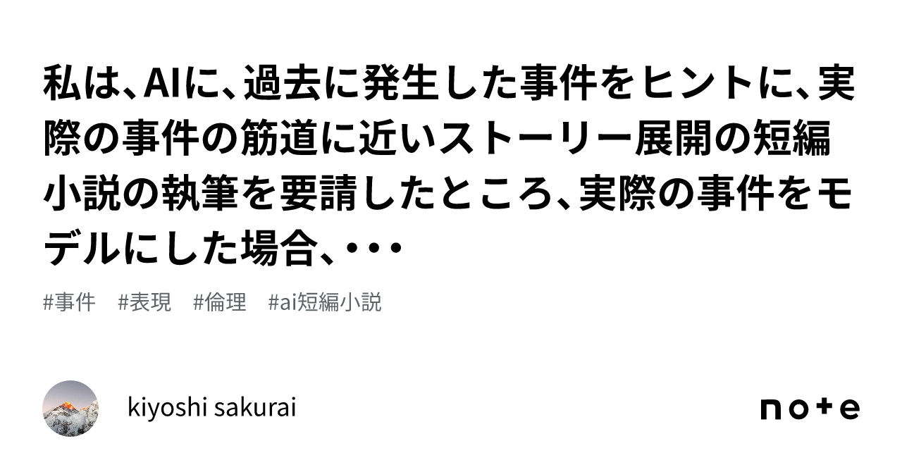 私は、AIに、過去に発生した事件をヒントに、実際の事件の筋道に近いストーリー展開の短編小説の執筆を要請したところ、実際の事件をモデルにした場合、・・・｜kiyoshi sakurai