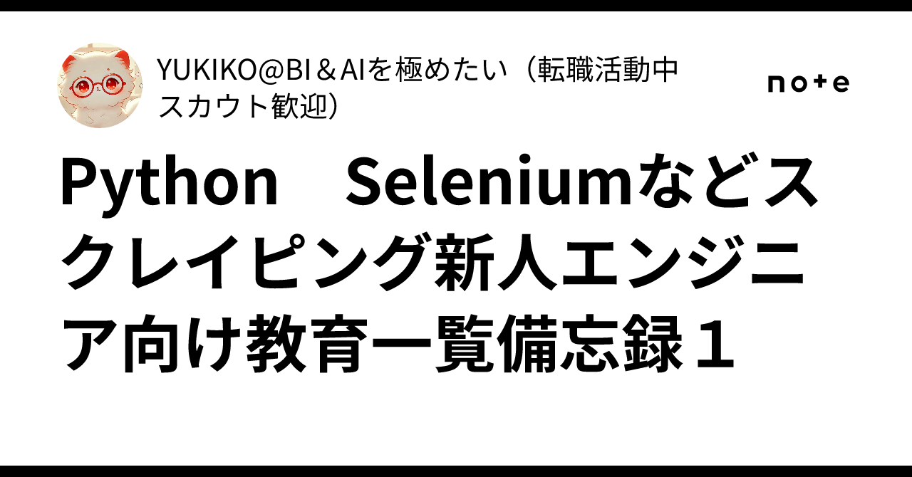 Python Seleniumなどスクレイピング新人エンジニア向け教育一覧備忘録1｜YUKIKO@BI＆AIを極めたい（転職活動中スカウト歓迎）