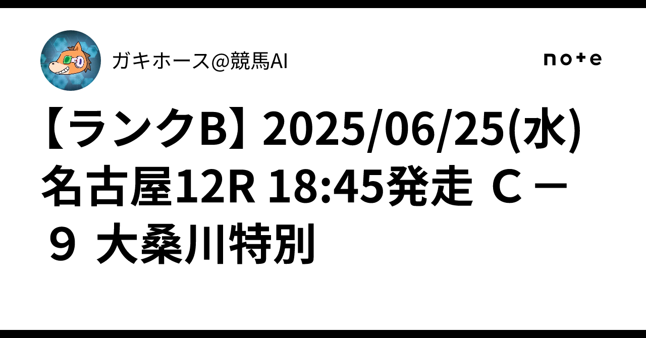 【ランクB】 2025/06/25(水) 名古屋12R 18:45発走 C－9 大桑川特別｜ガキホース@競馬AI