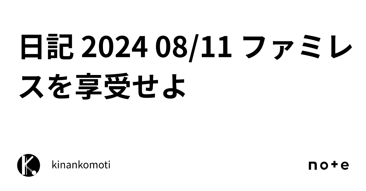 日記 2024 08/11 ファミレスを享受せよ｜kinankomoti