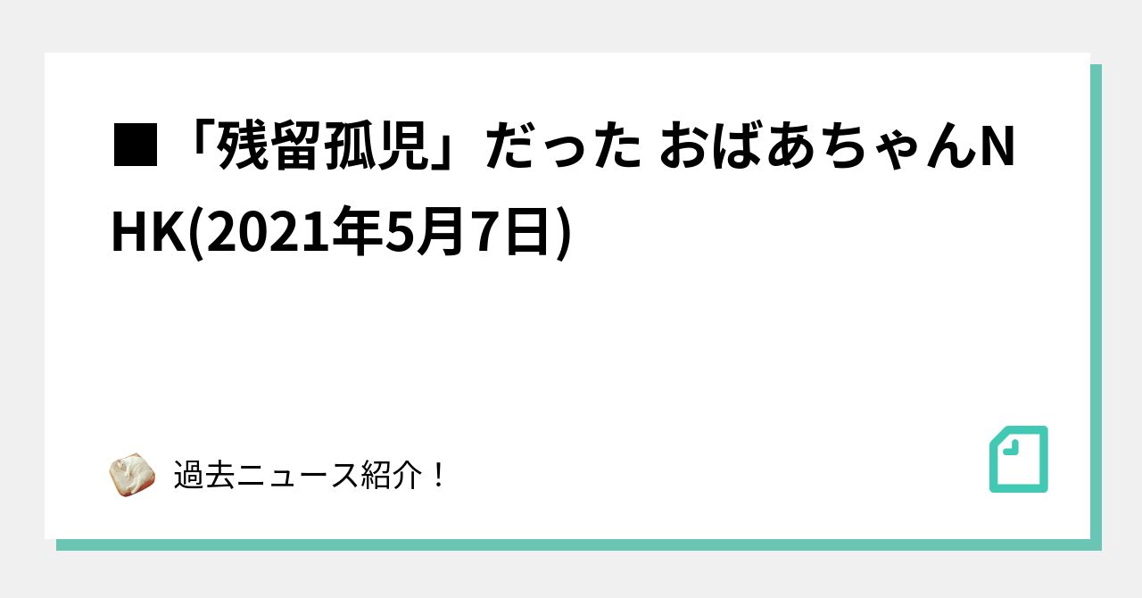 「残留孤児」だった おばあちゃんNHK(2021年5月7日)｜過去ニュース紹介！｜note