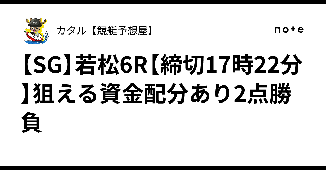 🔥🌐【SG】若松6R【締切17時22分】🔥🌐狙える🔥🌐資金配分あり🔥2点勝負🔥｜カタル【競艇予想屋】
