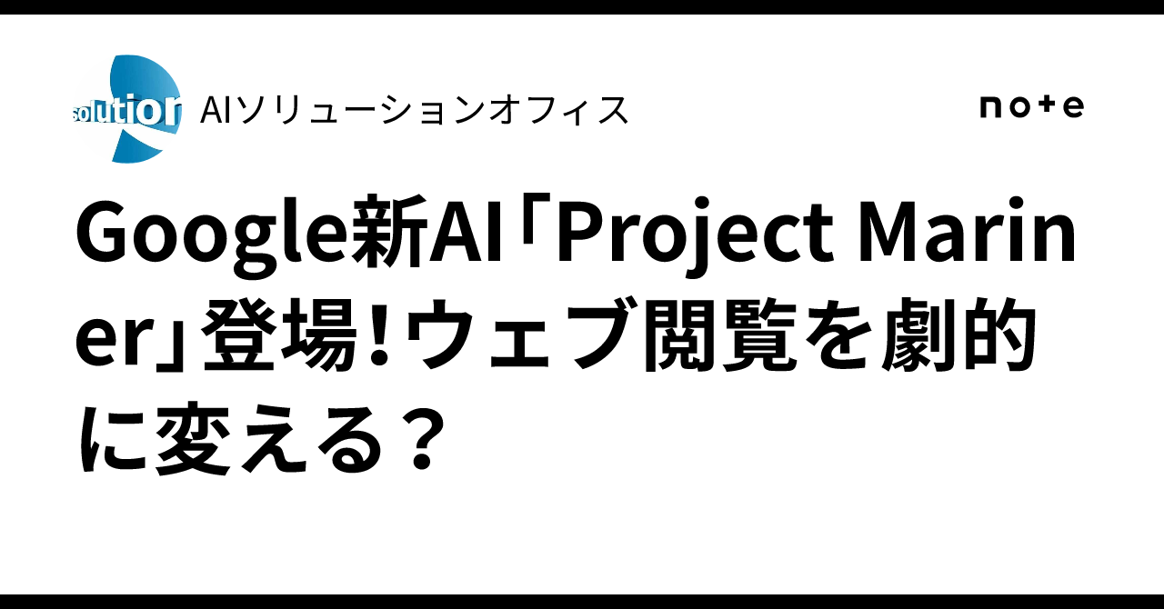 Google新AI「Project Mariner」登場！ウェブ閲覧を劇的に変える？｜AIソリューションオフィス