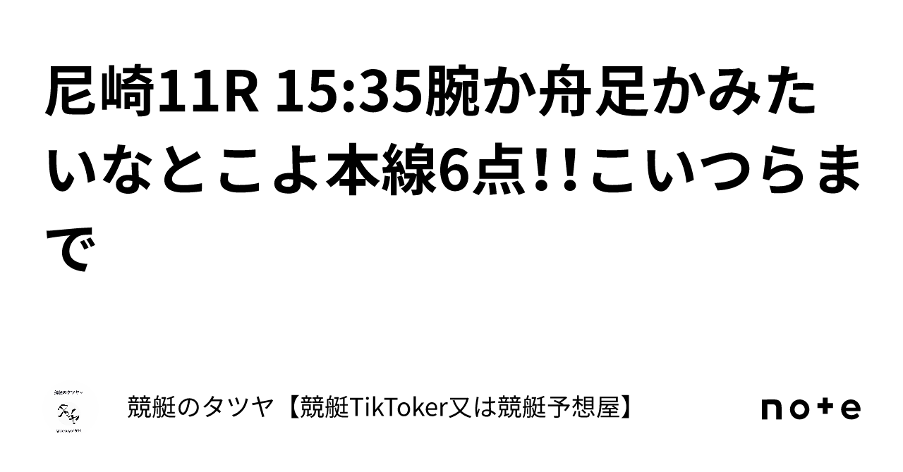 尼崎11R 15:35腕か舟足かみたいなとこよ本線6点！！こいつらまで｜競艇のタツヤ【競艇TikToker又は競艇予想屋】