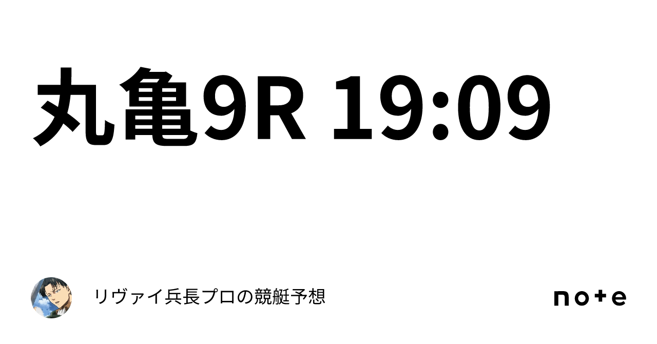 丸亀9R 19:09｜リヴァイ兵長👑プロの競艇予想👑