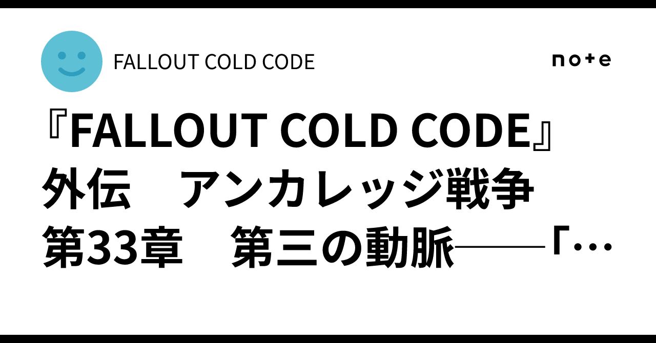 『FALLOUT COLD CODE』 外伝 アンカレッジ戦争 第33章 第三の動脈──「敵戦力殲滅作戦」｜FALLOUT COLD CODE