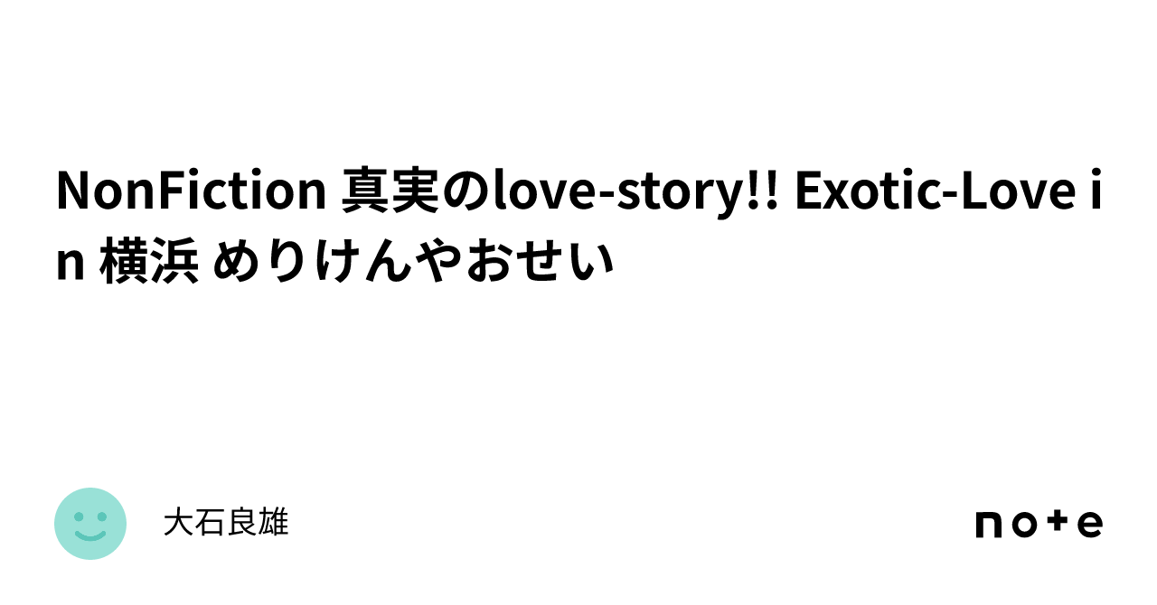 NonFiction 真実のlove-story!!💘💘💘 Exotic-Love in 横浜 めりけんやおせい｜大石良雄