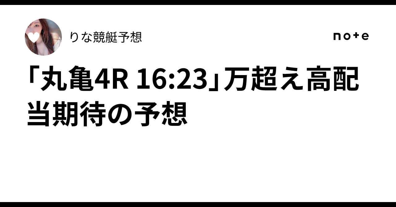「丸亀4R 16:23」💝万超え高配当期待の予想🎉｜🎀りな🎀競艇予想
