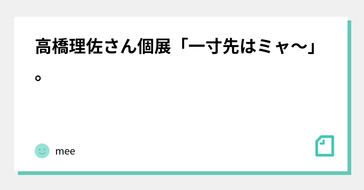 高橋理佐さん個展「一寸先はミャ～」。｜mee｜note