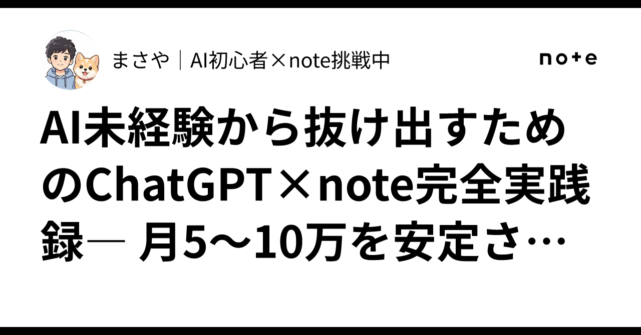 AI未経験から抜け出すためのChatGPT×note完全実践録― 月5〜10万を安定させるまでに、私が実際にやったこと・やらなかったこと全部 ―｜まさや｜AI初心者×note挑戦中