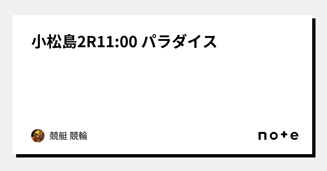 小松島2R11:00 パラダイス｜競艇 競輪｜note
