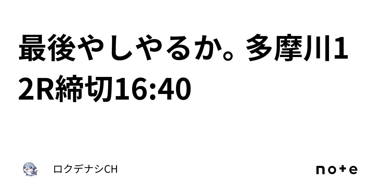 最後やしやるか。多摩川12R締切16:40｜ロクデナシCH