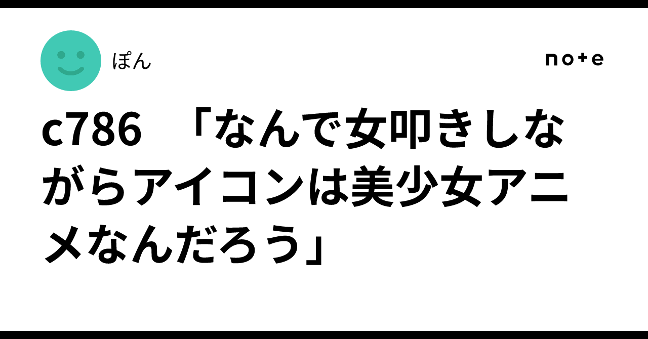 c786 「なんで女叩きしながらアイコンは美少女アニメなんだろう」｜ぽん