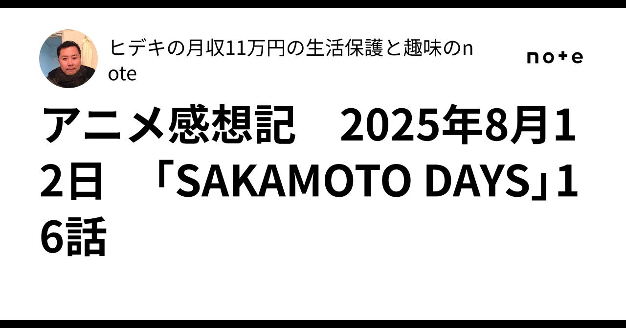 アニメ感想記 2025年8月12日 「SAKAMOTO DAYS」16話｜ヒデキの月収11万円の生活保護と趣味のnote