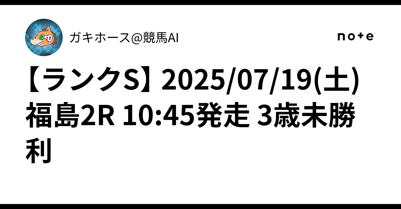 【ランクS】 2025/07/19(土) 福島2R 10:45発走 3歳未勝利 ｜ガキホース@競馬AI