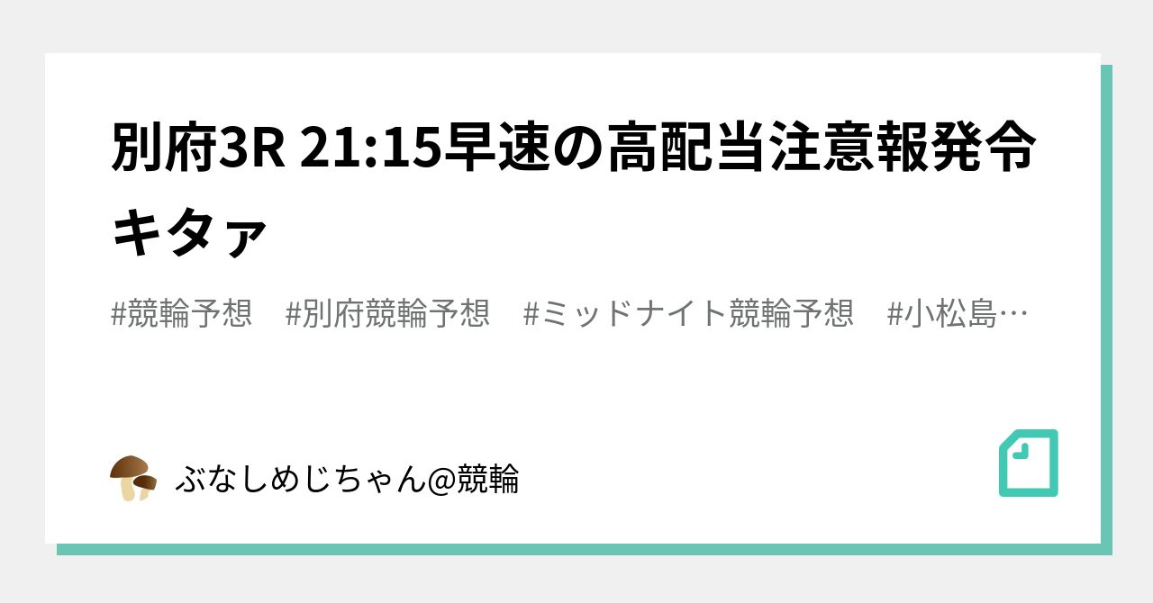 別府3R 21:15🔥⚠️早速の高配当注意報発令キタァ⚠️🔥｜ぶなしめじちゃん@競輪｜note