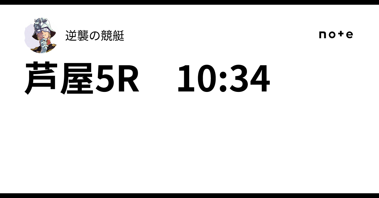 芦屋5R 10:34｜逆襲の競艇