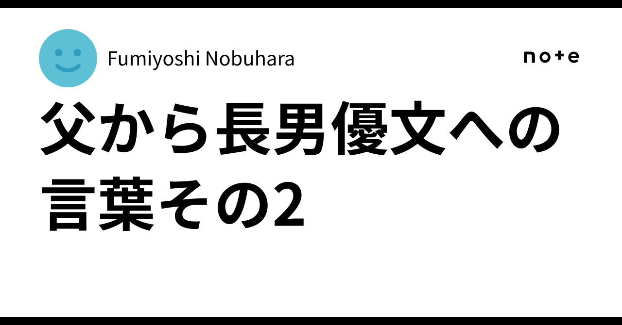 父から長男優文への言葉その2｜Fumiyoshi Nobuhara