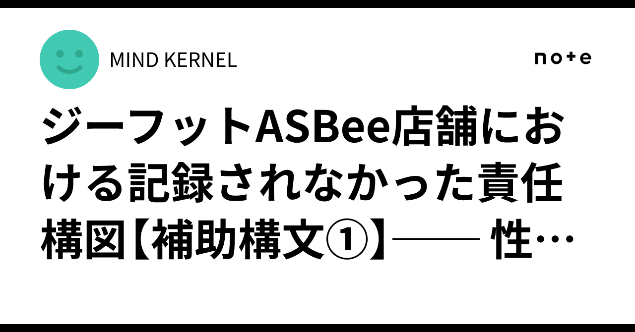 ジーフットASBee店舗における記録されなかった責任構図【補助構文①】── 性照準が成立していた空間の、もうひとつの記録｜MIND KERNEL