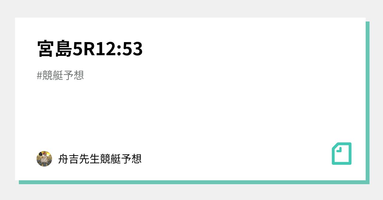 宮島5R🚨12:53｜舟吉先生🚤競艇予想｜note
