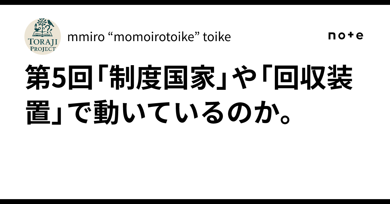 第5回「制度国家」や「回収装置」で動いているのか。｜mmiro “momoirotoike” toike