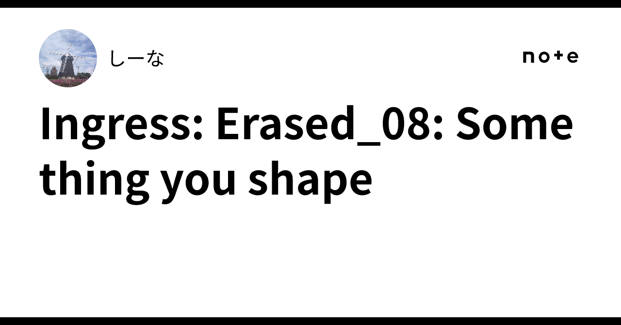 Ingress: Erased_08: Something you shape｜しーな