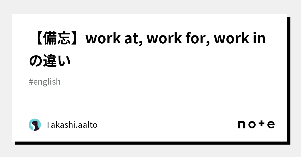 【備忘】work at, work for, work in の違い｜Takashi.aalto