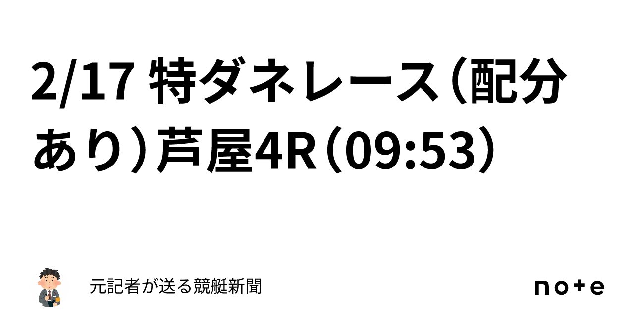 2/17 特ダネレース（配分あり）芦屋4R（09:53）｜元記者が送る競艇新聞