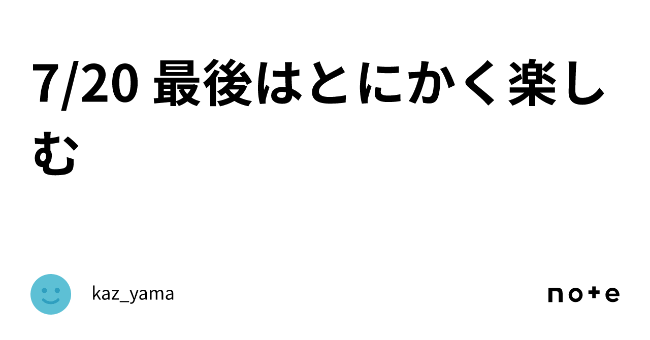 7/20 最後はとにかく楽しむ｜kaz_yama