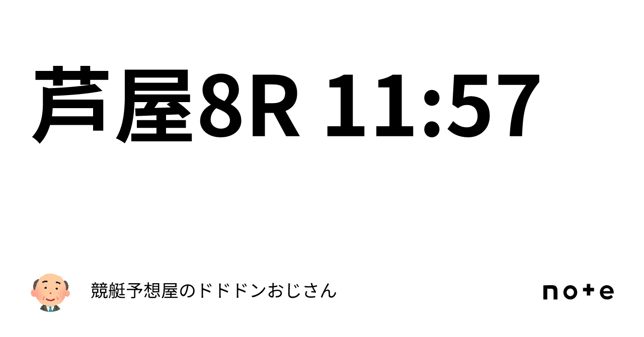 芦屋8R 11:57｜競艇予想屋のドドドンおじさん