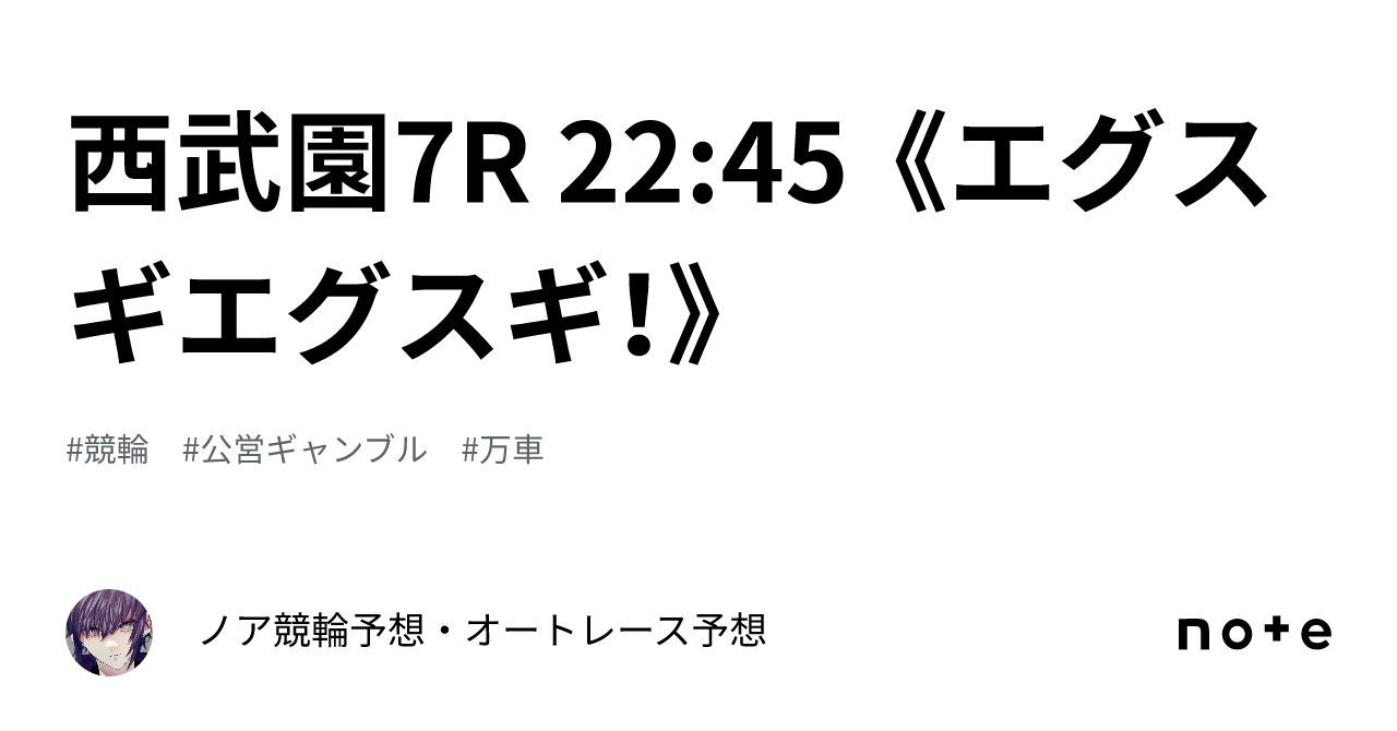 西武園7R 22:45 《エグスギエグスギ！》｜ ノア💎競輪予想・オートレース予想💎