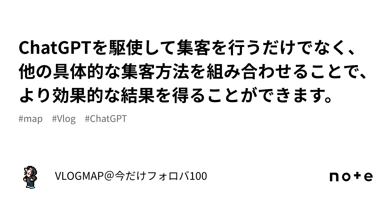 ChatGPTを駆使して集客を行うだけでなく、他の具体的な集客方法を組み合わせることで、より効果的な結果を得ることができます。｜VLOGMAP＠今だけフォロバ100