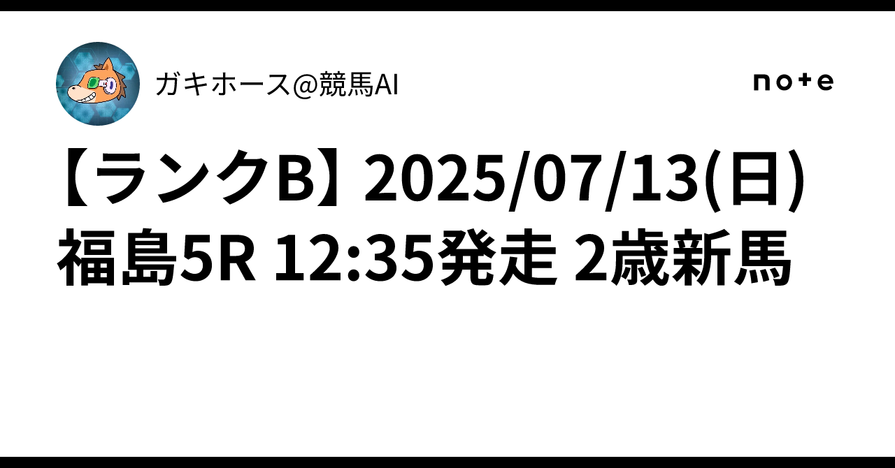 【ランクB】 2025/07/13(日) 福島5R 12:35発走 2歳新馬 ｜ガキホース@競馬AI