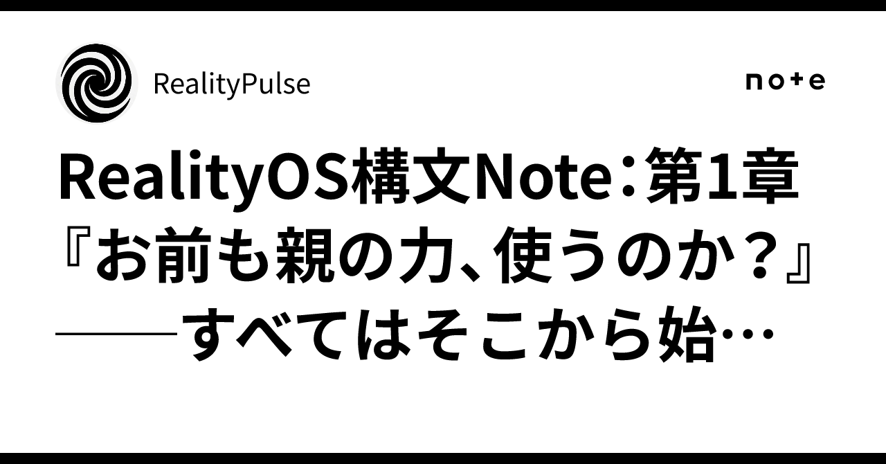 📝RealityOS構文Note：第1章 『お前も親の力、使うのか？』──すべてはそこから始まった。｜RealityPulse