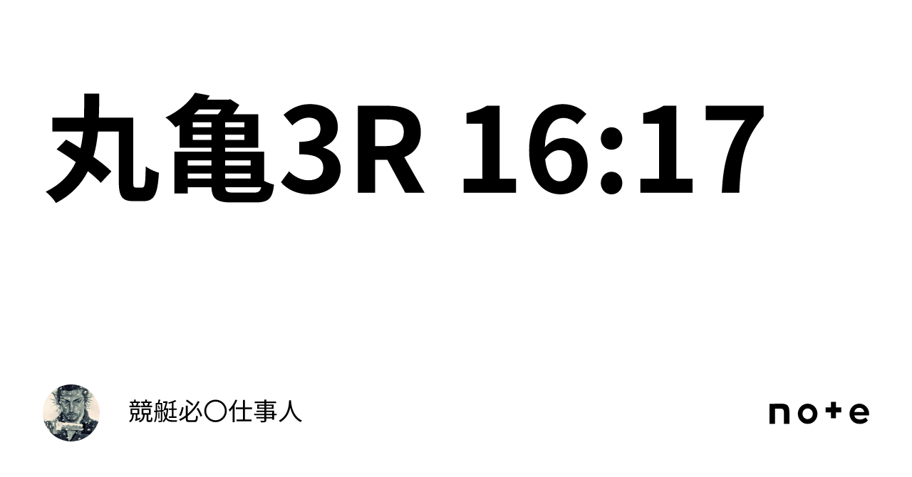 丸亀3R 16:17｜競艇必〇仕事人