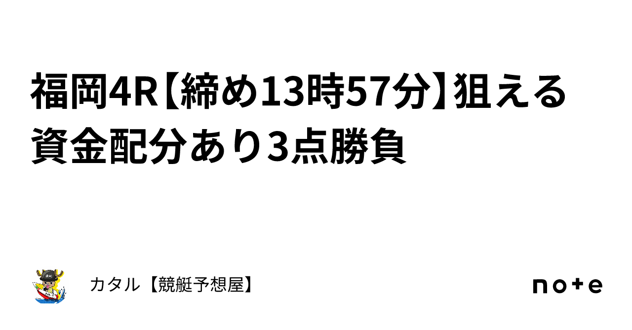 🔥🌐福岡4R【締め13時57分】🔥🌐狙える🔥🌐資金配分あり🔥3点勝負｜カタル【競艇予想屋】