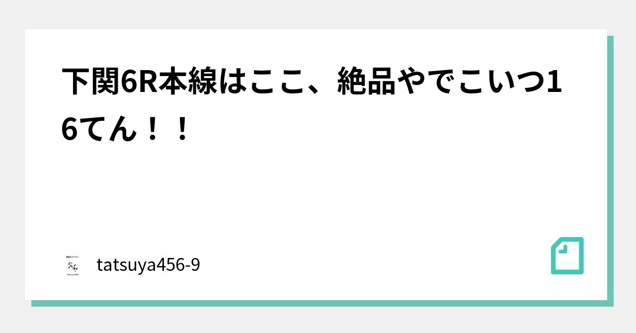下関6R本線はここ、絶品やでこいつ16てん！！｜競艇のタツヤ【競艇TikToker又は予想屋】