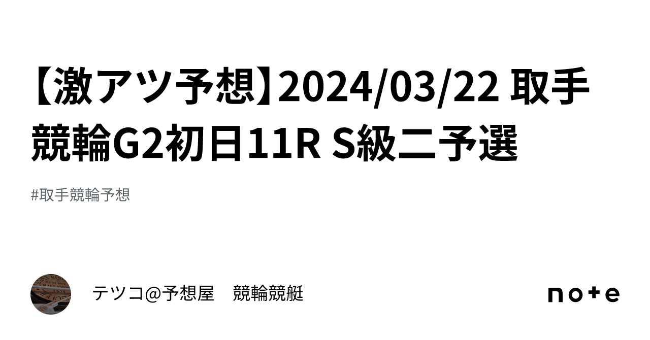 【🔥激アツ予想🔥】2024/03/22 取手競輪G2初日11R S級二予選｜テツコ@予想屋 競輪🚴‍♀️競艇🚤