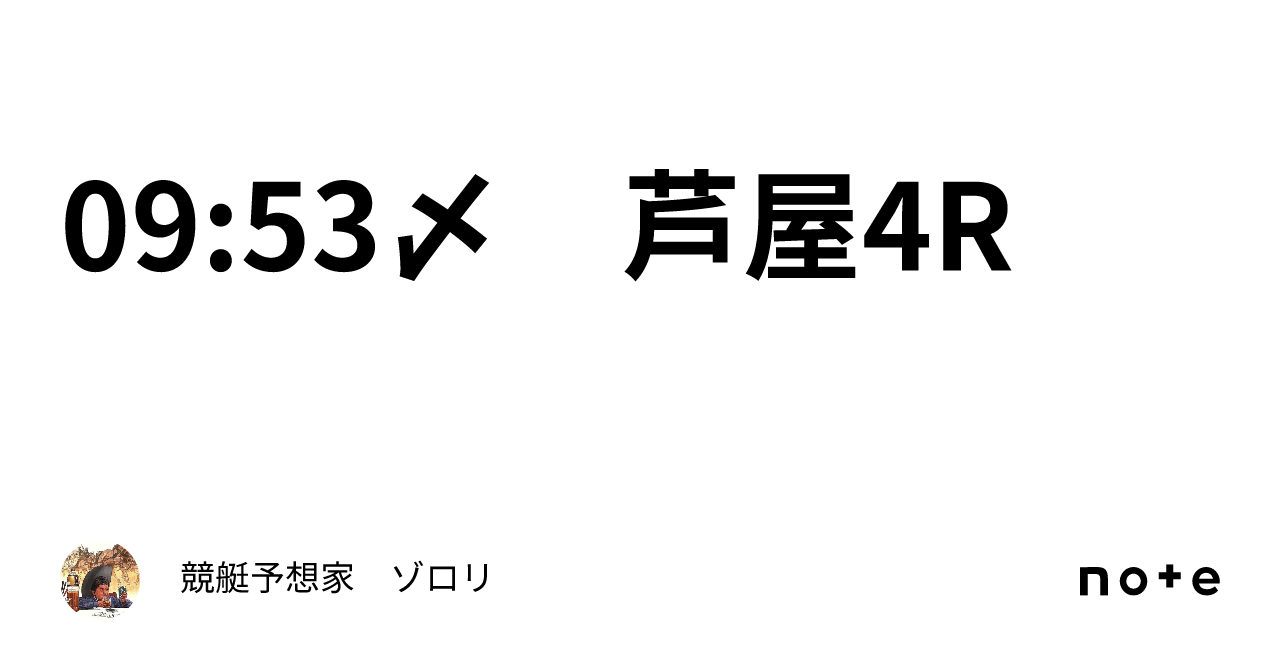 09:53〆 芦屋4R｜競艇予想家 ゾロリ