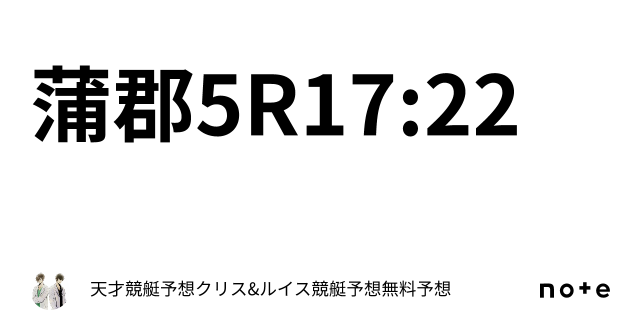 蒲郡5R17:22｜🔳天才競艇予想クリス&ルイス🔳🔲競艇予想🔥無料予想🔲