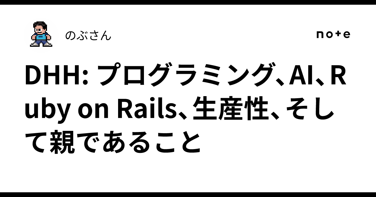 DHH: プログラミング、AI、Ruby on Rails、生産性、そして親であること｜のぶさん