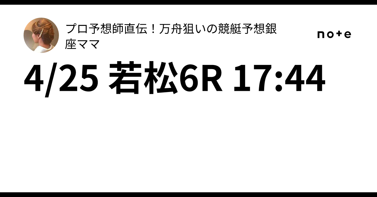4/25 若松6R 17:44｜プロ予想師直伝！万舟狙いの競艇予想🥂銀座ママ🥂