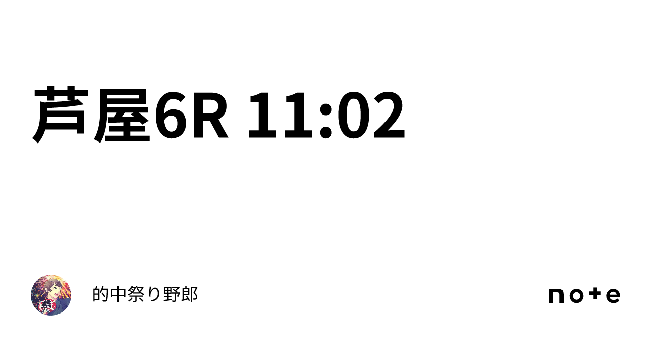 芦屋6R 11:02｜🎉🍧的中祭り野郎🍧🎉