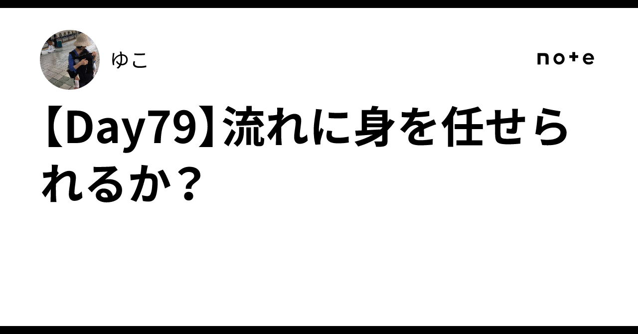 【Day79】流れに身を任せられるか？｜ゆこ