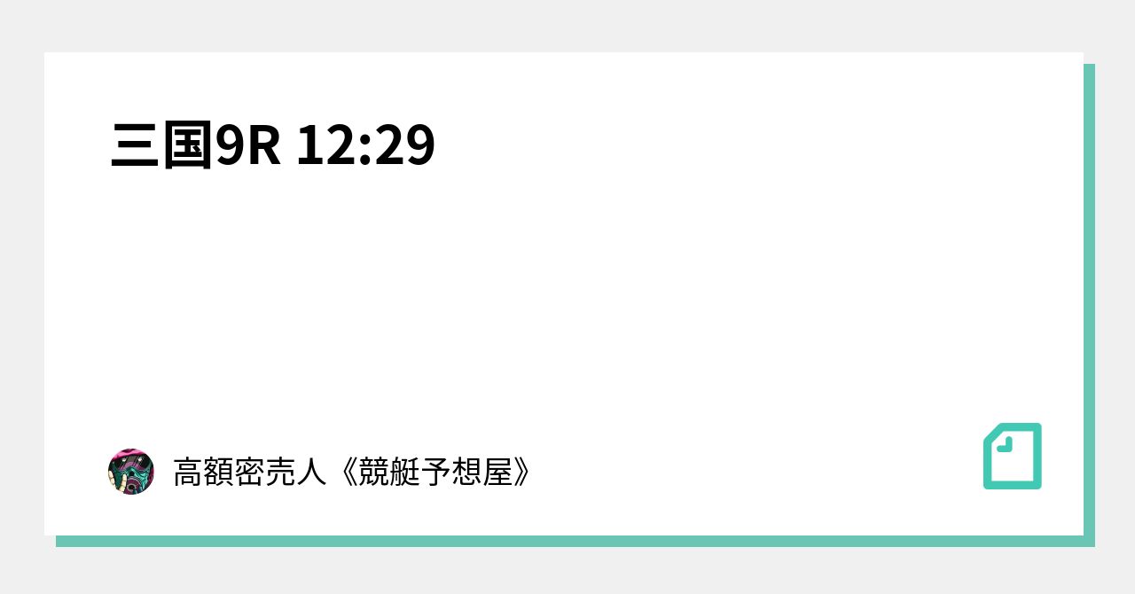 三国9R 12:29｜高額密売人《競艇予想屋》｜note